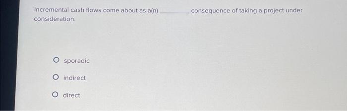 Solved Incremental cash flows come about as a(n) consequence | Chegg.com