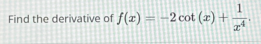 Solved Find the derivative of f(x)=-2cot(x)+1x4 | Chegg.com