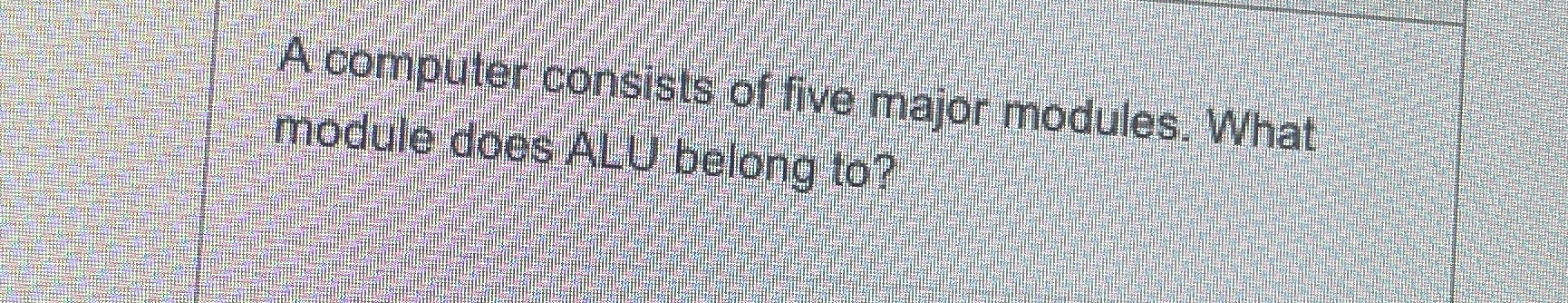 Solved A computer consists of five major modules. What | Chegg.com