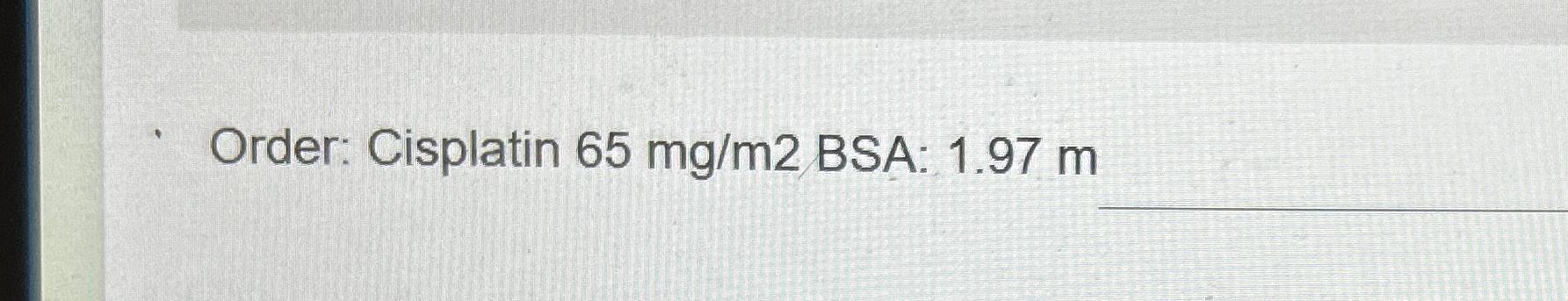 Solved Order: Cisplatin 65 ﻿mg/m2 ﻿BSA: 1.97 ﻿m | Chegg.com