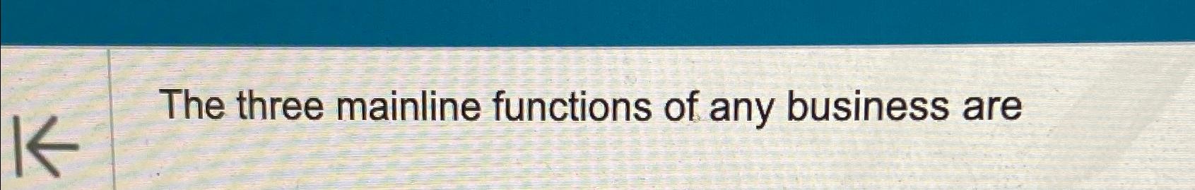 Solved The three mainline functions of any business are | Chegg.com