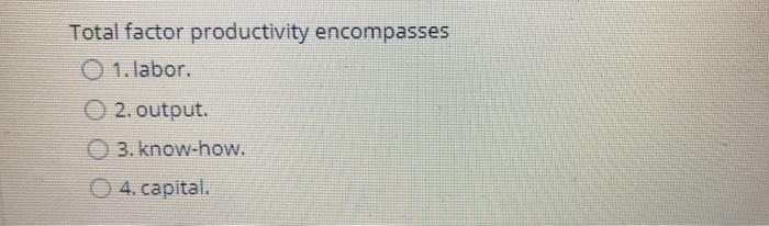 Solved Total factor productivity encompasses O 1. labor. O | Chegg.com
