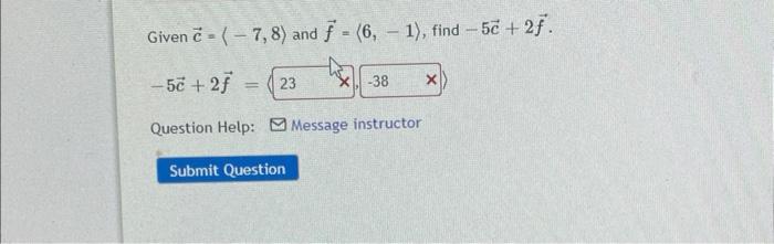 Solved Given c= −7,8 and f= 6,−1 , find −5c+2f. −5c+2f= | Chegg.com