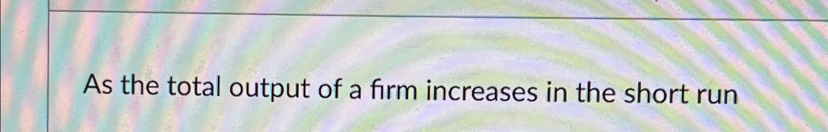 Solved As the total output of a firm increases in the short | Chegg.com
