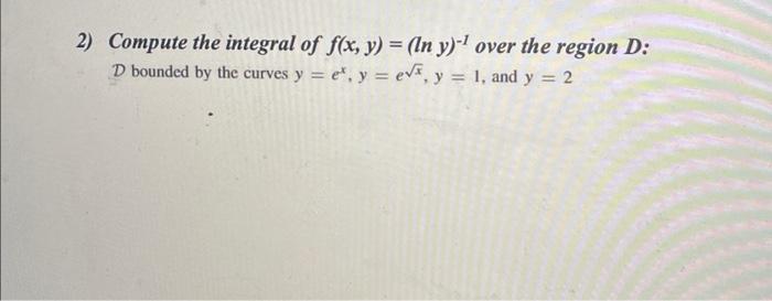 Solved 2) Compute the integral of f(x,y)=(lny)−1 over the | Chegg.com