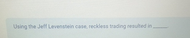 Solved Using the Jeff Levenstein case, reckless trading | Chegg.com