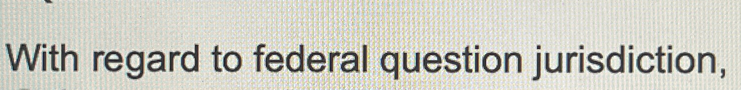 Solved With regard to federal question jurisdiction, | Chegg.com