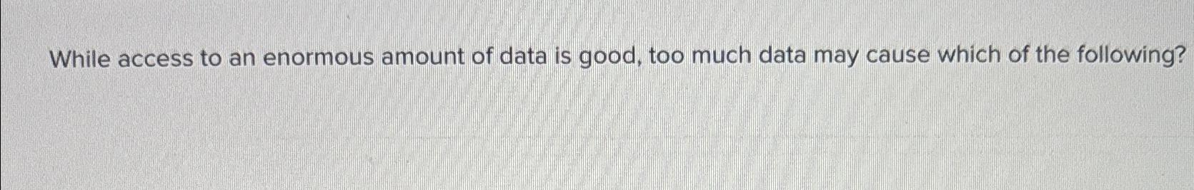 Solved While access to an enormous amount of data is good, | Chegg.com