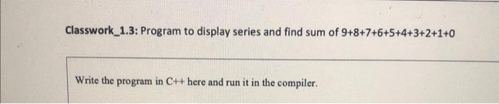 Solved Classwork_1.3: Program to display series and find sum | Chegg.com
