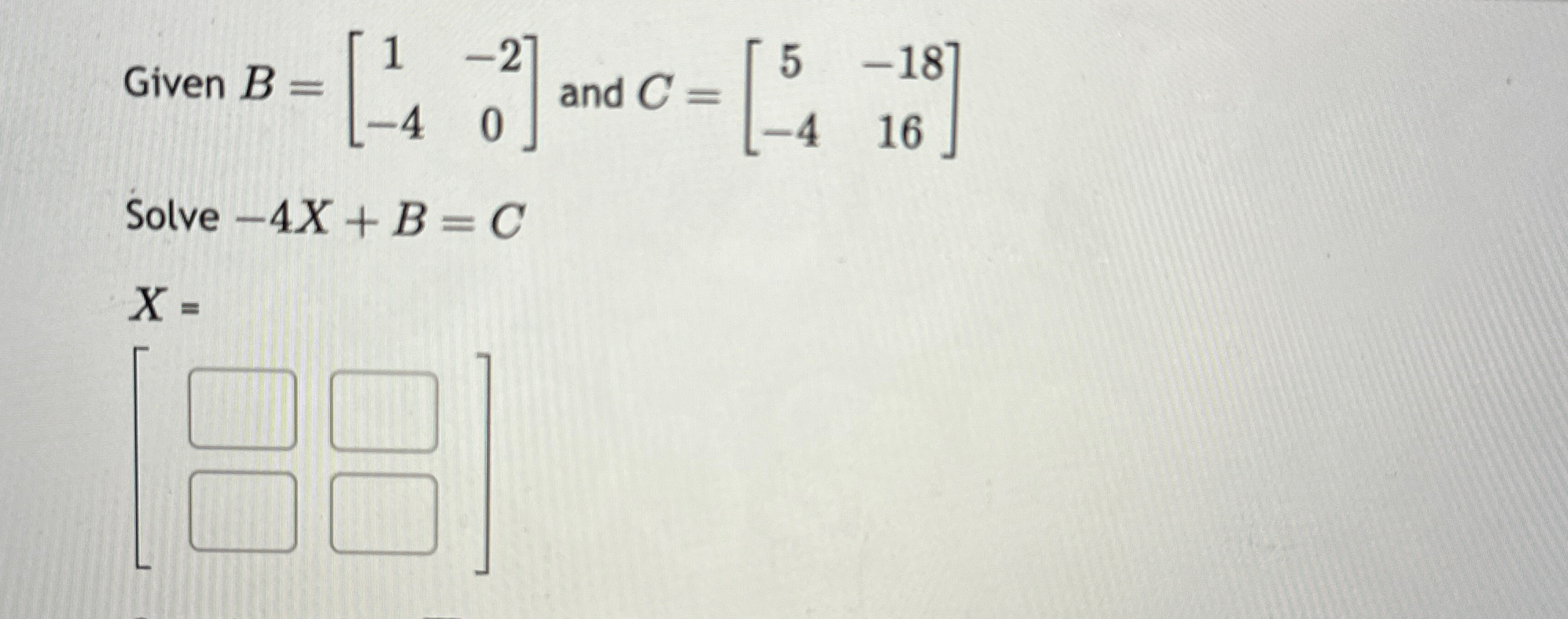 Solved Given B=[1-2-40] ﻿and C=[5-18-416]Solve -4x+B=C | Chegg.com