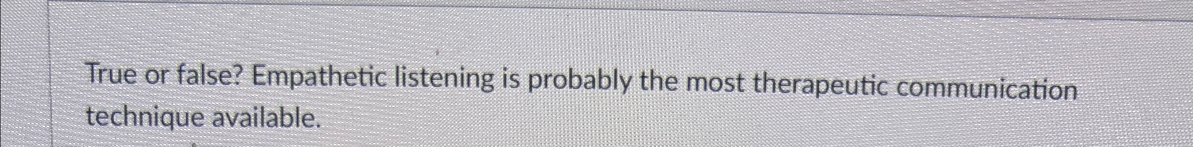 Solved True or false? Empathetic listening is probably the | Chegg.com