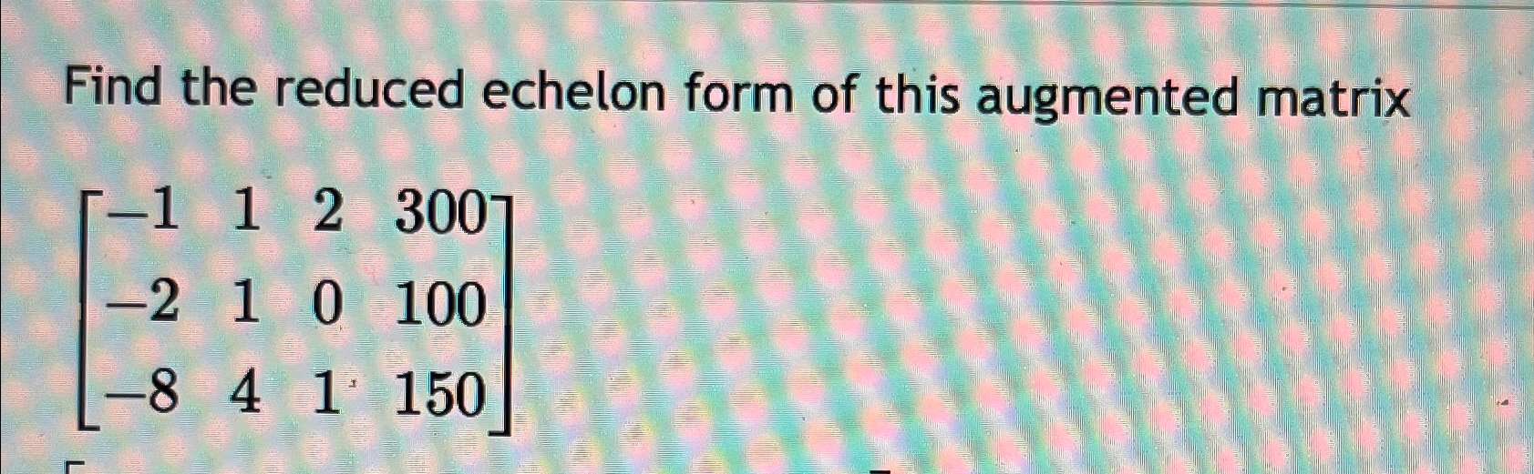 Solved Find the reduced echelon form of this augmented | Chegg.com