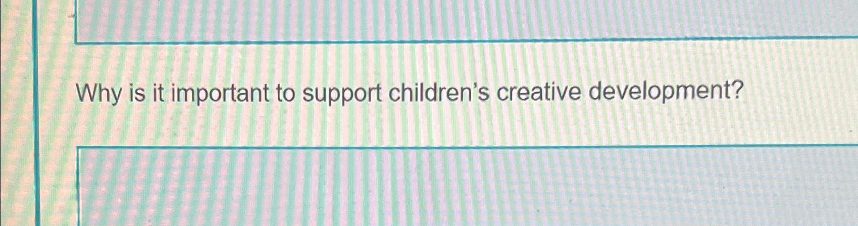 Solved Why is it important to support children's creative | Chegg.com