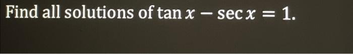 Solved Find all solutions of tan x - secx = 1. | Chegg.com