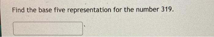 Solved Find the base five representation for the number 319 | Chegg.com