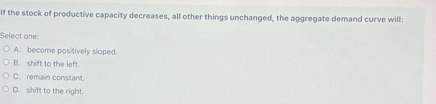 Solved If the stock of productive capacity decreases, all | Chegg.com
