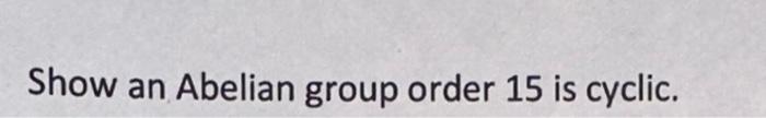 Solved Show an Abelian group order 15 is cyclic. | Chegg.com