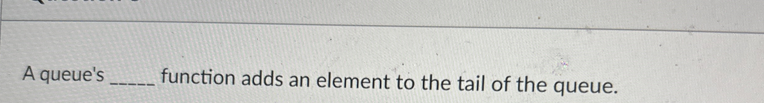 Solved A queue'sfunction adds an element to the tail of the | Chegg.com