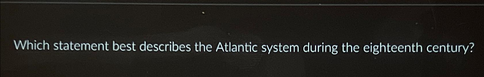 Solved Which statement best describes the Atlantic system | Chegg.com