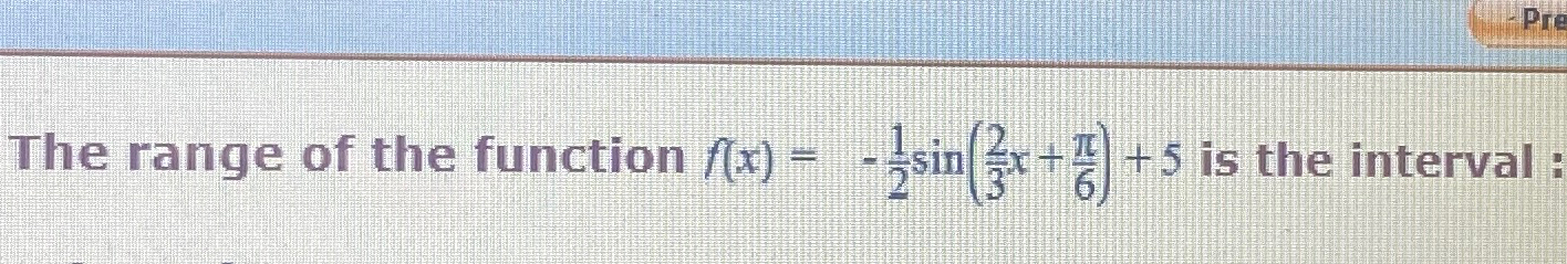 Solved The range of the function f(x)=-12sin(23x+π6)+5 ﻿is | Chegg.com