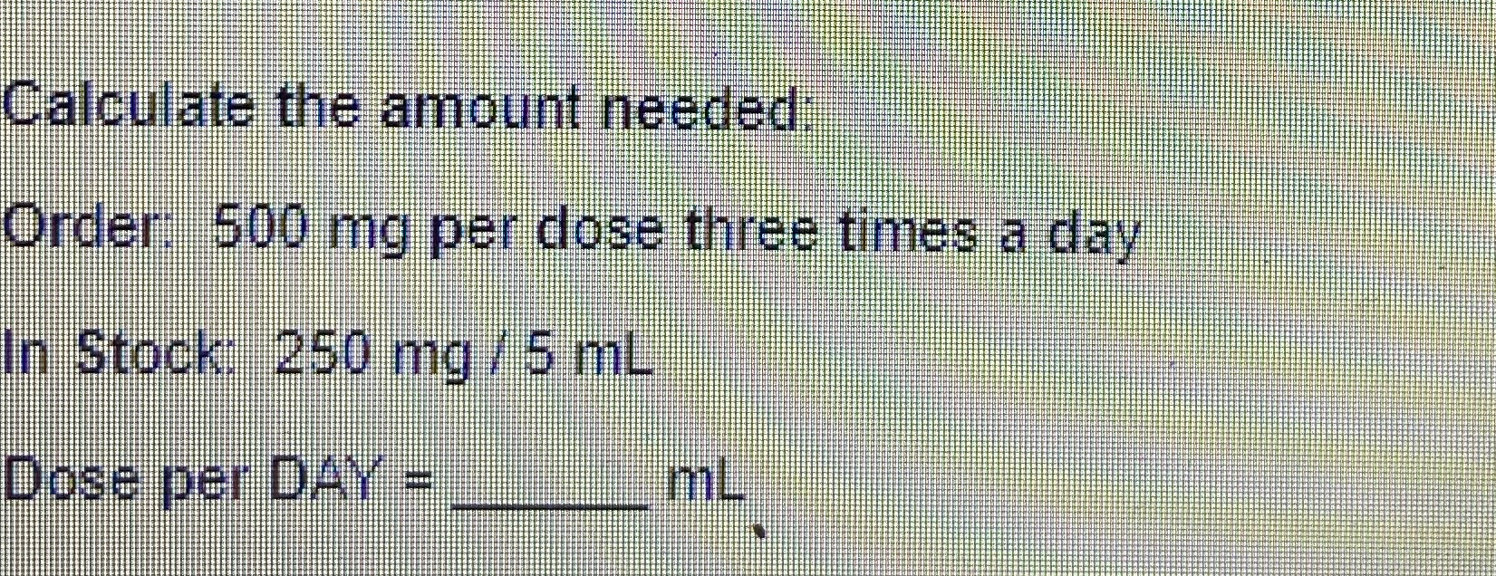 Solved Calculate the amount needed:Order: 500mg ﻿per dose | Chegg.com