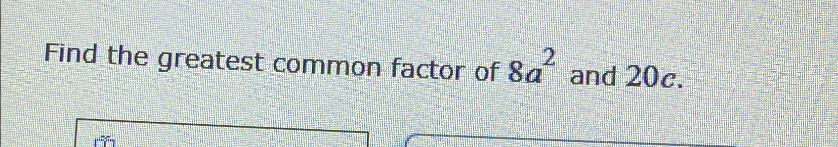 Solved Find the greatest common factor of 8a2 ﻿and 20c | Chegg.com