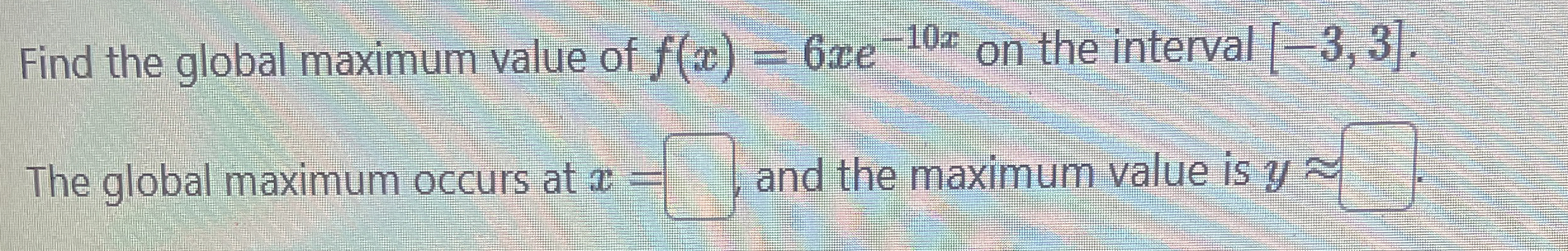 Solved Find the global maximum value of f(x)=6xe-10x ﻿on the | Chegg.com