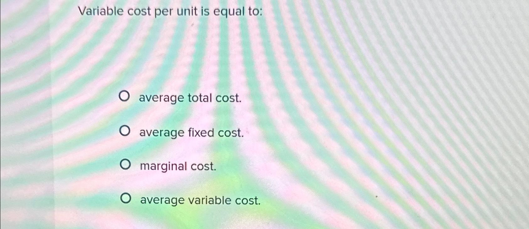 Solved Variable cost per unit is equal to:average total | Chegg.com