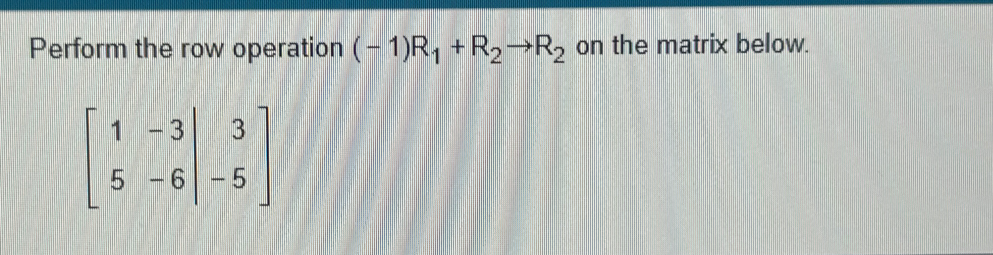 Solved Perform the row operation (-1)R1+R2→R2 ﻿on the matrix | Chegg.com
