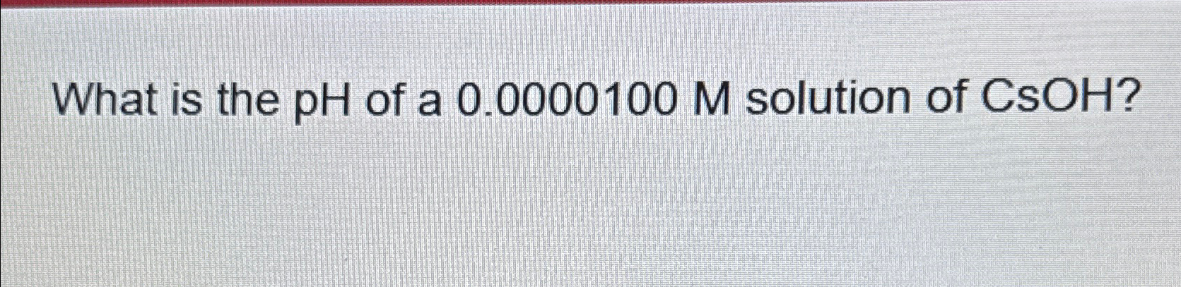 Solved What is the pH ﻿of a0.0000100M ﻿solution of CsOH ? | Chegg.com