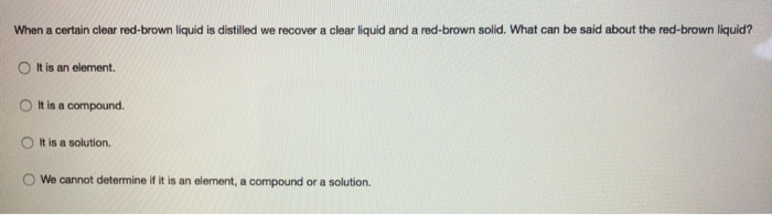 Solved When a certain clear red-brown liquid is distilled we | Chegg.com
