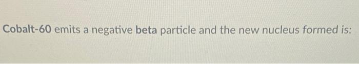 Solved Cobalt-60 emits a negative beta particle and the new | Chegg.com