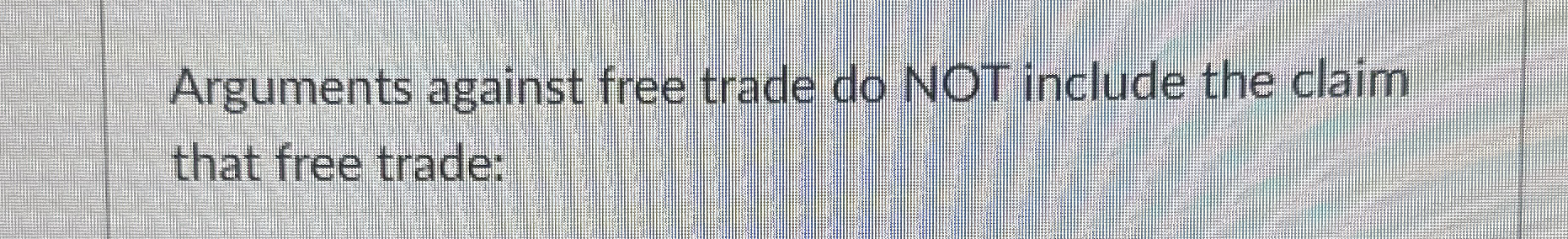 Solved Arguments against free trade do NOT include the | Chegg.com