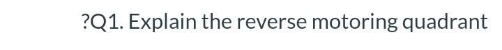 Solved ?Q1. Explain the reverse motoring quadrant | Chegg.com