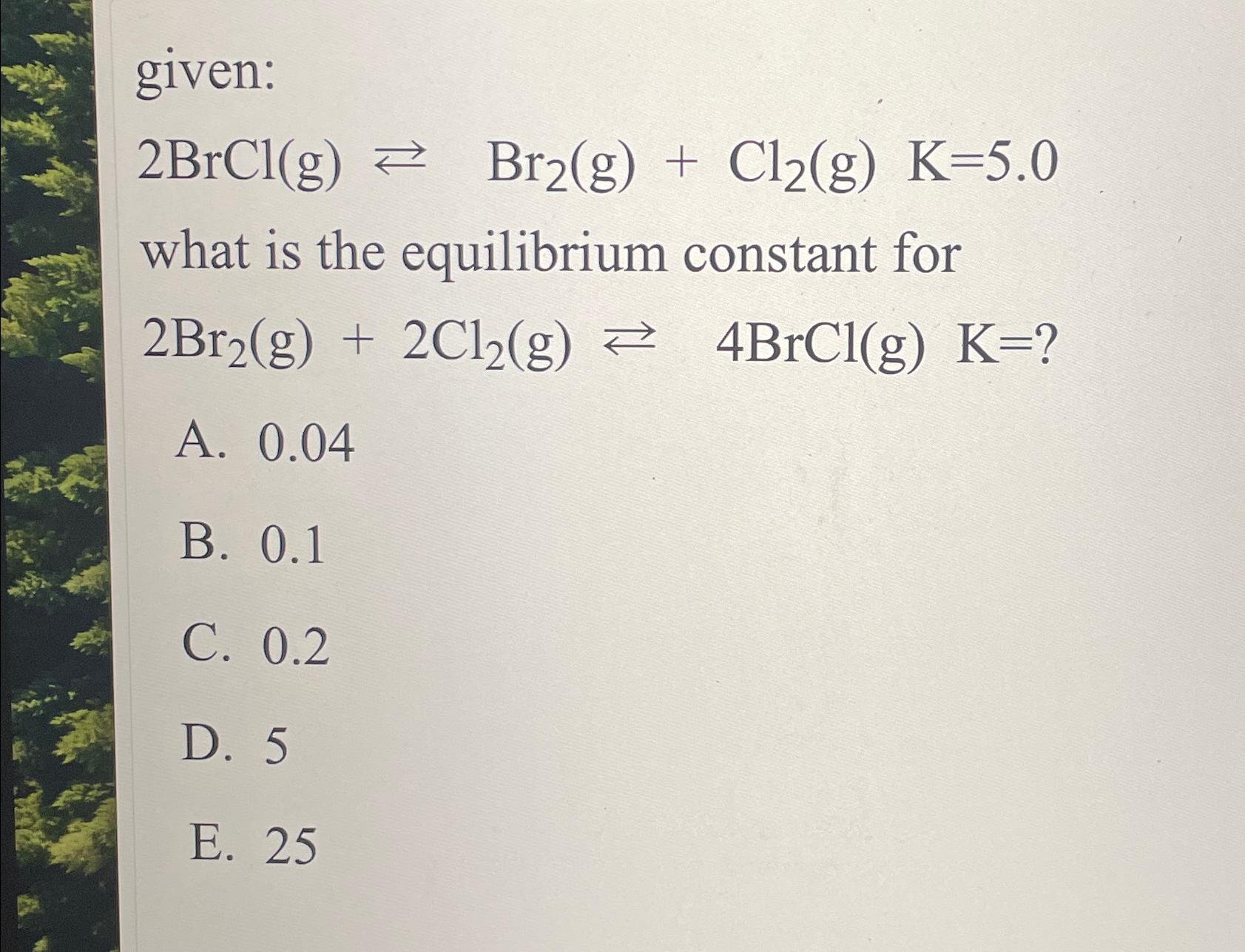 Solved given:2BrCl(g)⇄Br2(g)+Cl2(g)K=5.0what is the | Chegg.com