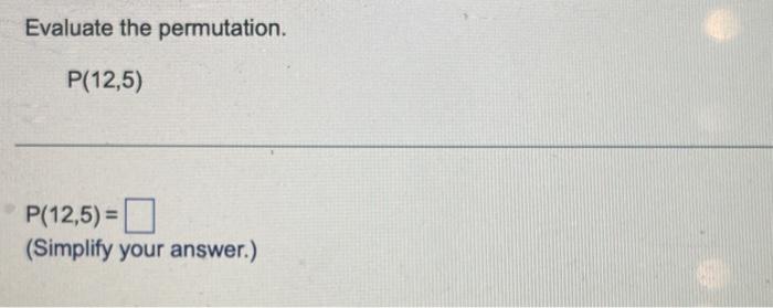 Solved Evaluate the permutation. P(12,5) P(12,5)= (Simplify | Chegg.com