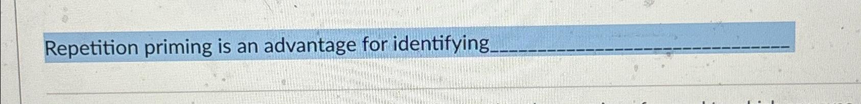 Solved Repetition priming is an advantage for identifying | Chegg.com