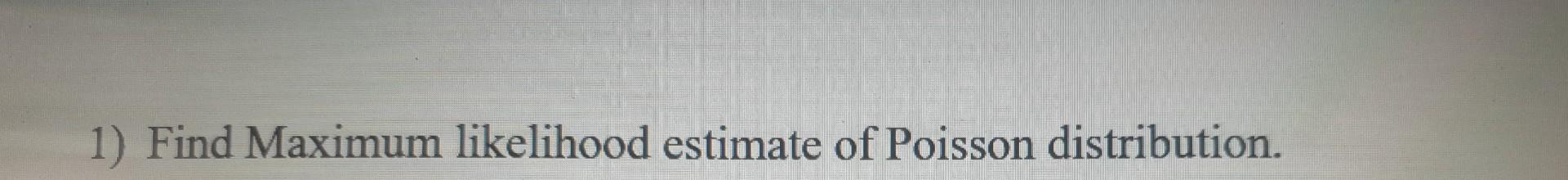 Solved 1) Find Maximum likelihood estimate of Poisson | Chegg.com