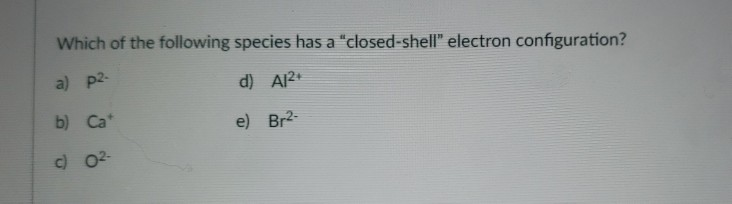 Solved Which of the following species has a "closed-shell" | Chegg.com