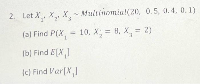 Solved 2. Let X1,X2,X3∼Multinomial(20,0.5,0.4,0.1) (a) Find | Chegg.com
