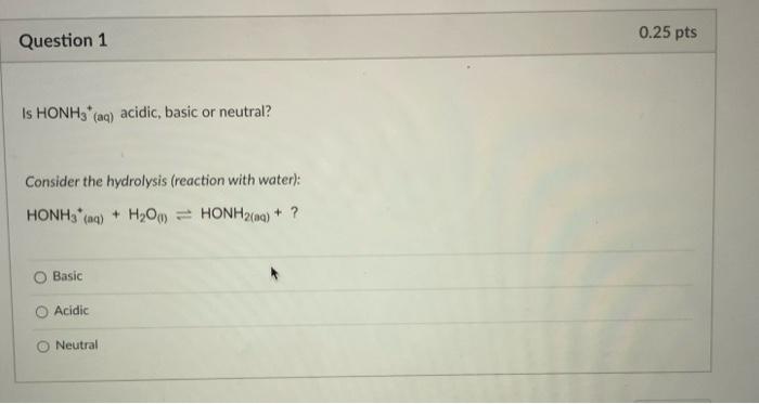 Solved 0.25 pts Question 1 Is HONH3+ (aq) acidic, basic or | Chegg.com