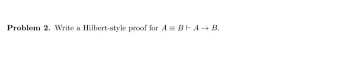 Solved Problem 2. Write a Hilbert-style proof for A≡B⊢A→B. | Chegg.com