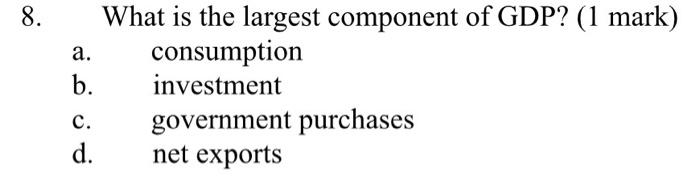 Solved 8. What is the largest component of GDP? (1 mark) a. | Chegg.com