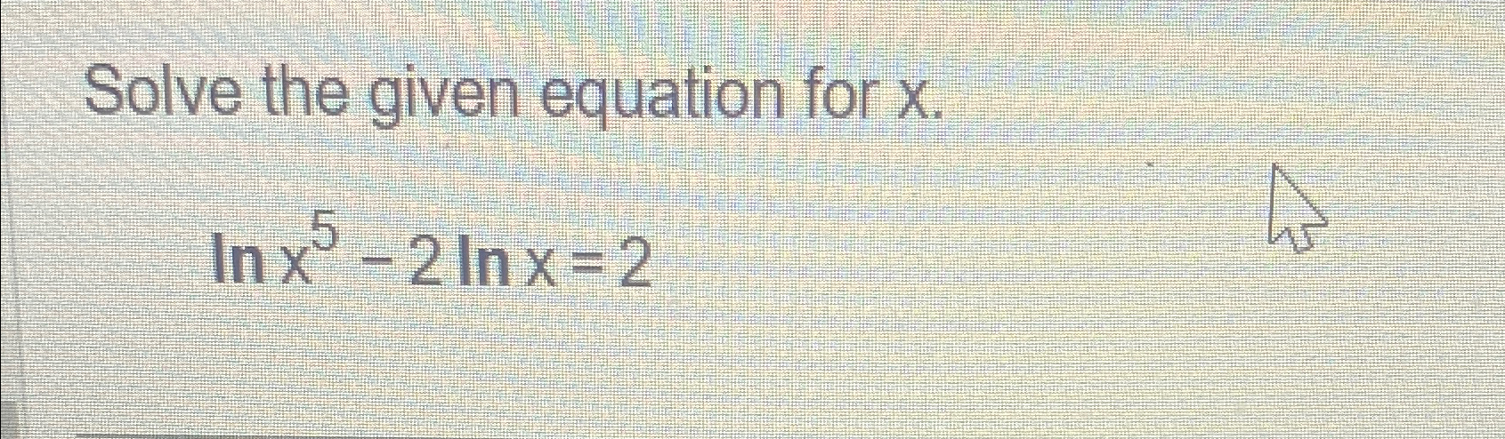Solved Solve the given equation for x.lnx5-2lnx=2 | Chegg.com