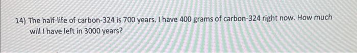 Solved 14) The half-life of carbon- 324 is 700 years. I have | Chegg.com