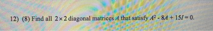 Solved 12) (8) Find all 2×2 diagonal matrices A that satisfy | Chegg.com
