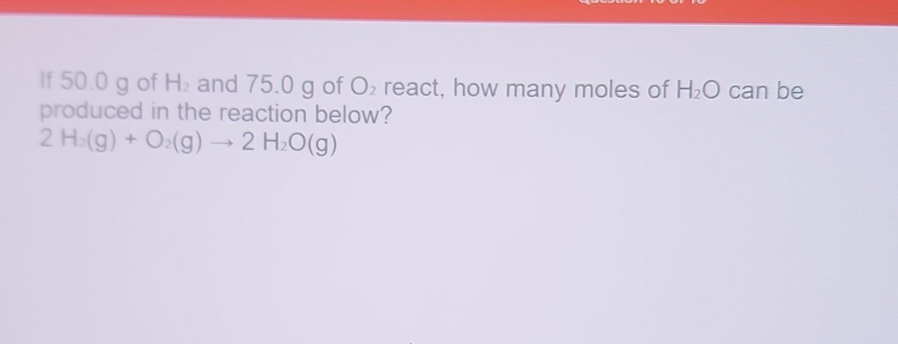 Solved If 50.0 g of H2 and 75.0 g of O2 react, how many | Chegg.com