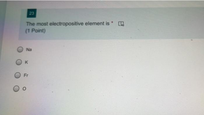 Solved 23 The most electropositive element is (1 Point) Na | Chegg.com
