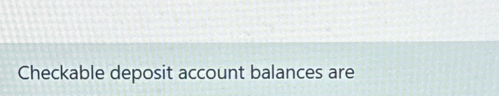 Solved Checkable deposit account balances are | Chegg.com