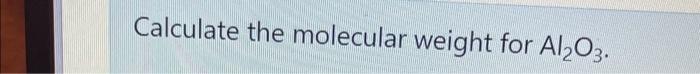 Solved Calculate the molecular weight for Al2O3. | Chegg.com